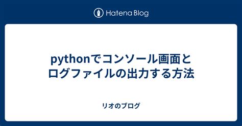 pythonでコンソール画面とログファイルの出力する方法 リオのブログ