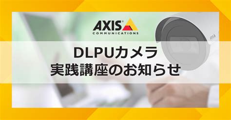 Axis Dlpuカメラ実践講座のお知らせ システムケイカメラ