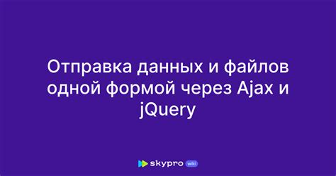 Отправка данных и файлов одной формой через ajax и jquery