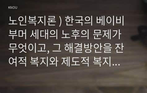 노인복지론 한국의 베이비 부머 세대의 노후의 문제가 무엇이고 그 해결방안을 잔여적 복지와 제도적 복지로 구분하여 제시한 후 이중 자신이 지지 방송통신대