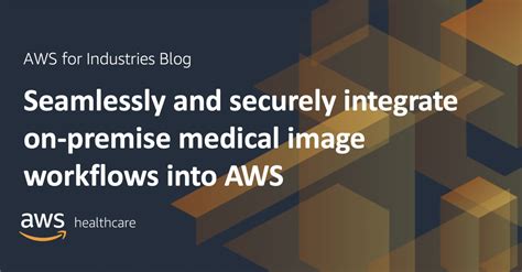 Seamlessly And Securely Integrate On Premise Medical Image Workflows Into AWS AWS For Industries