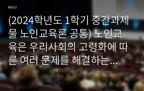 2024학년도 1학기 중간과제물 노인교육론 공통 노인교육은 우리사회의 고령화에 따른 여러 문제를 해결하는데 중요한 역할을