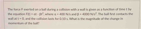Solved The Force F Exerted On A Ball During A Collision With A Wall Is