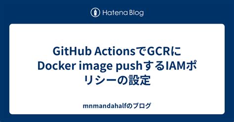 Github Actionsでgcrにdocker Image Pushするiamポリシーの設定 Mnmandahalfのブログ