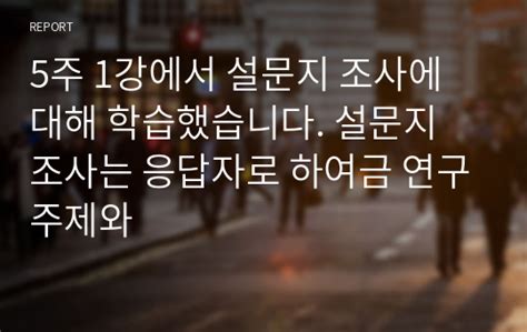 5주 1강에서 설문지 조사에 대해 학습했습니다 설문지 조사는 응답자로 하여금 연구주제와 레포트