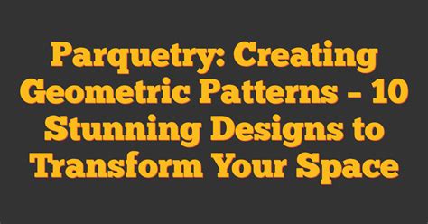 Parquetry Creating Geometric Patterns 10 Stunning Designs To Transform Your Space