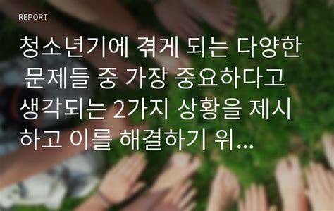 청소년기에 겪게 되는 다양한 문제들 중 가장 중요하다고 생각되는 2가지 상황을 제시하고 이를 해결하기 위한 이론적 접근과 실천적