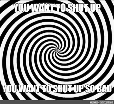 Meme You Want To Shut Up You Want To Shut Up So Bad All Templates