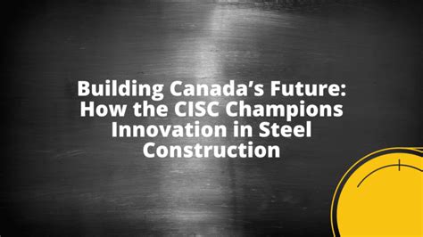 Building Canadas Future How The Cisc Champions Innovation In Steel Construction