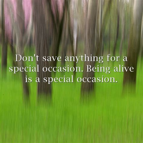 don t save anything for a special occasion being alive is quozio
