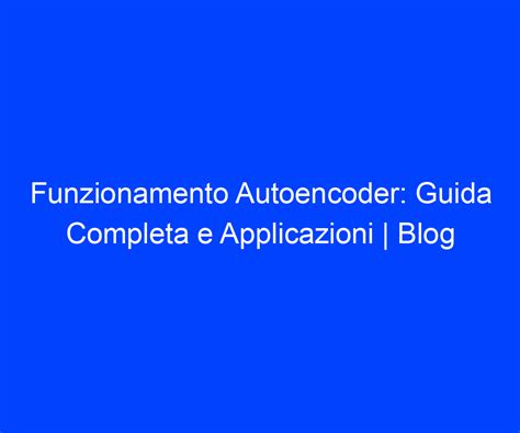 Funzionamento Autoencoder Guida Completa E Applicazioni Blog