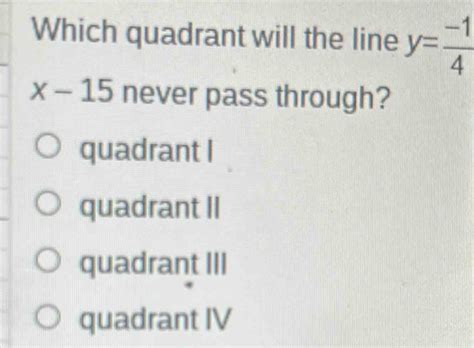 Solved Which Quadrant Will The Line Y 1 4 X 15 Never Pass Through Quadrant I Quadrant Ii