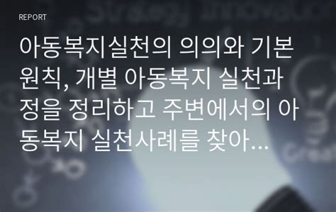 아동복지실천의 의의와 기본원칙 개별 아동복지 실천과정을 정리하고 주변에서의 아동복지 실천사례를 찾아 자신의 견해를 서술하시오 레포트