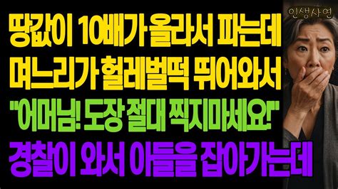 땅값이 10배가 올라서 파는데 며느리가 헐레벌떡 뛰어와서 어머님 도장 절대 찍지마세요 경찰이 와서 아들을 잡아가는데 노년의 삶의 지혜 행복한 노후생활 부모자식갈등 사연
