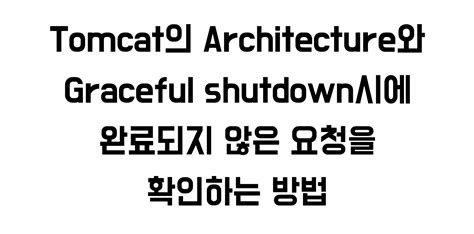 Tomcat의 Architecture와 Graceful Shutdown시에 완료되지 않은 요청을 확인하는 방법