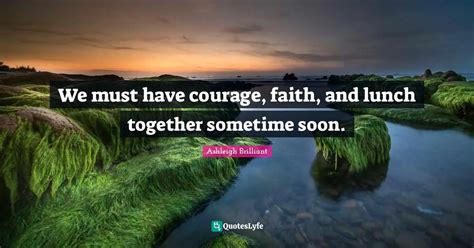 We Must Have Courage Faith And Lunch Together Sometime Soon Quote