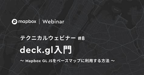 テクニカルウェビナー deck gl 入門 Mapbox GL JSをベースマップに利用する方法 ウェビナーMapbox Japan