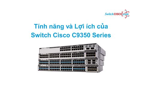 Lý Do Nâng Cấp Và Lợi ích Của Cisco C9350 Series Mang Lại
