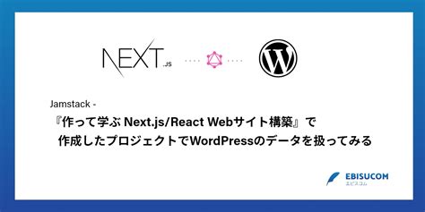 『作って学ぶ next js react webサイト構築』で作成したプロジェクトでwordpressのデータを扱ってみる エビスコム