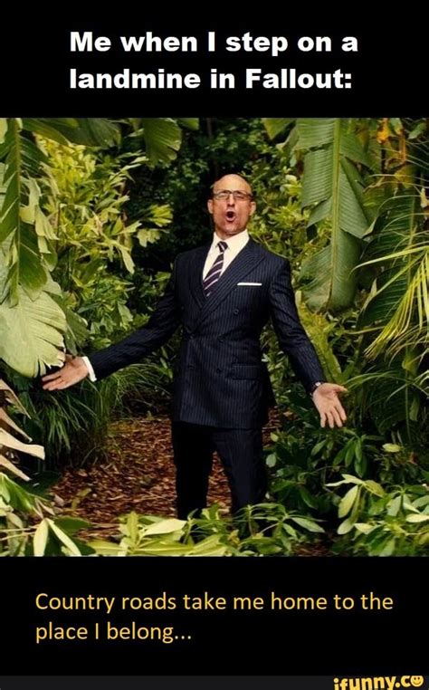 When I Step On A Landmine Me When Step Ona Landmine In Fallout Country Roads Take Me Home To