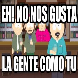 Meme Personalizado Eh No Nos Gusta La Gente Como Tu 21715493