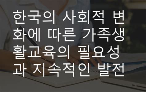 한국의 사회적 변화에 따른 가족생활교육의 필요성과 지속적인 발전에 방해가 되는 요인과 근거를 제시하시오