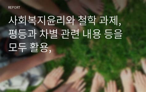 사회복지윤리와 철학 과제 평등과 차별 관련 내용 등을 모두 활용 레포트
