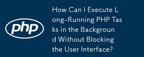 如何在背景執行長時間運行的 php 任務而不阻塞使用者介面？ php教程 php中文網