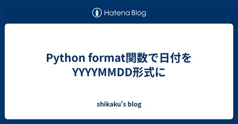 Python Format関数で日付をyyyymmdd形式に Shikakus Blog