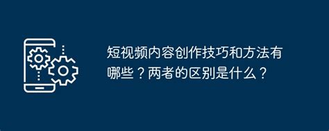 短影片內容創作技巧和方法有哪些？兩者的差別是什麼？ 手機軟體 Php中文網