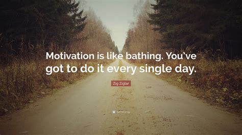 Zig Ziglar Quote Motivation Is Like Bathing Youve Got To Do It Every Single Day”