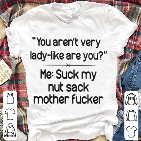 You Arent Very Lady Like Are You Me Suck My Nut Sack Mother Fucker Shirt