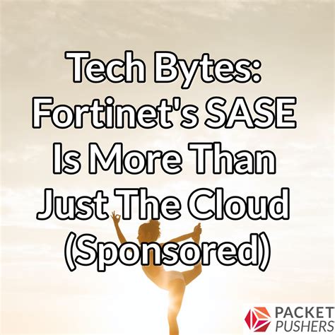 Tech Bytes Fortinets Sase Is More Than Just The Cloud Sponsored Packet Pushers