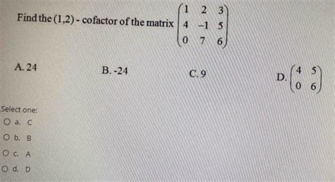 Solved Find The 1 2 Cofactor Of The Matrix Beginpmatrix 1and2and3 4and 1and5 0and7and6endpmatrix A 24 B