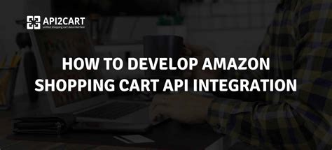 How To Develop Amazon Shopping Cart Api Integration Api2cart