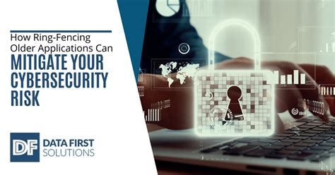How Ring Fencing Older Applications Can Mitigate Your Cybersecurity Risk Data First Solutions
