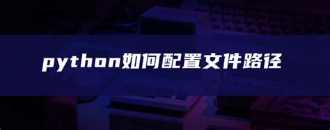 Python文件路径如何配置 Python基础教程