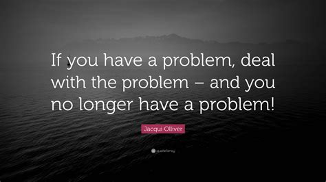 jacqui olliver quote “if you have a problem deal with the problem