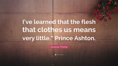 Genevra Thorne Quote “ive Learned That The Flesh That Clothes Us
