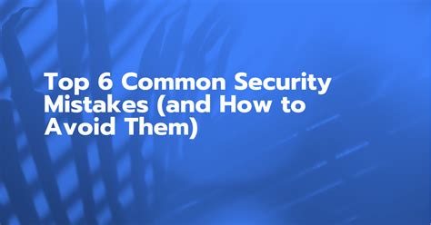 Top 6 Common Security Mistakes And How To Avoid Them