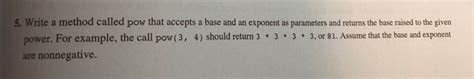 Solved 5 Write A Method Called Pow That Accepts A Base And