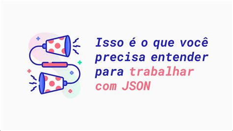 Isso é O Que Você Precisa Entender Para Trabalhar Com Json Javascript