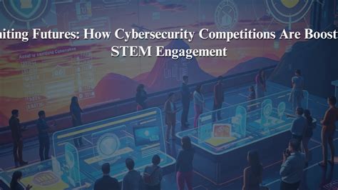Igniting Futures How Cybersecurity Competitions Are Boosting Stem