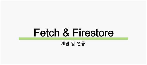 Fetch And Firestore 개념 및 연동