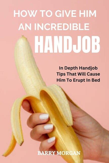 How To Give Him An Incredible Handjob In Depth Handjob Tips That Will Cause Him To Erupt In Bed