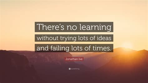 Jonathan Ive Quote “theres No Learning Without Trying Lots Of Ideas