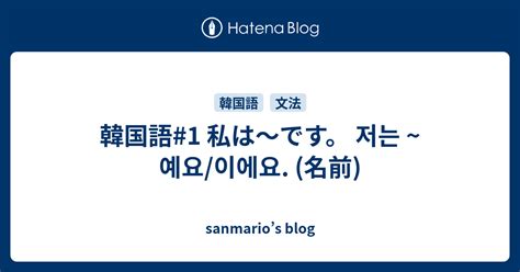 韓国語1 私は〜です。 저는 ~ 예요이에요 名前 Sanmarios Blog