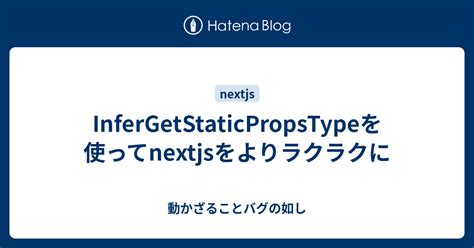 Infergetstaticpropstypeを使ってnextjsをよりラクラクに 動かざることバグの如し