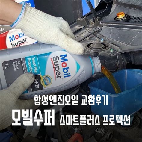 합성 엔진오일 교환 후기 모빌수퍼 스마트플러스 프로텍션 네이버 블로그