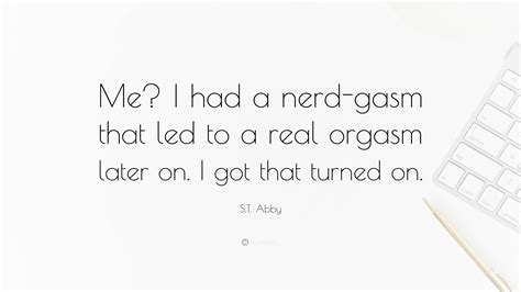 S T Abby Quote “me I Had A Nerd Gasm That Led To A Real Orgasm Later On I Got That Turned On ”